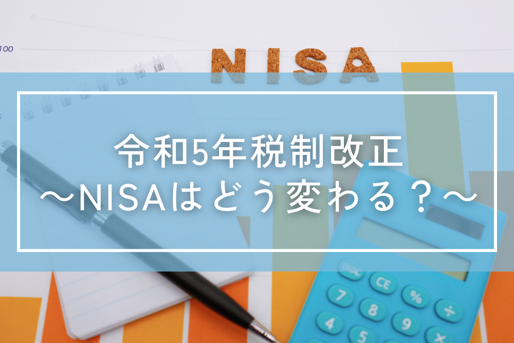 令和5年税制改正～NISAはどう変わる？～ ｜ブログ｜アイユーコンサルティンググループ